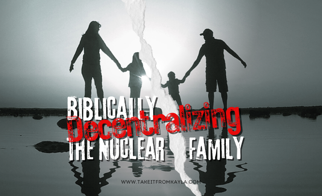Biblically Decentralizing the Nuclear Family - Take It From Kayla